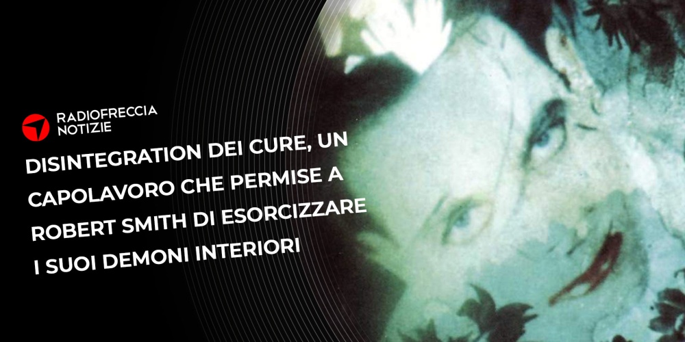 Disintegration, il viaggio dei Cure nelle paure di Robert Smith ...